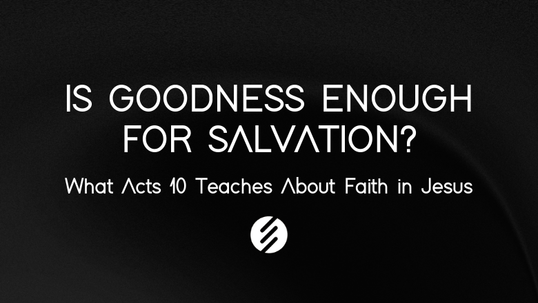 Is Goodness Enough for Salvation? What Acts 10 Teaches About Faith in ...